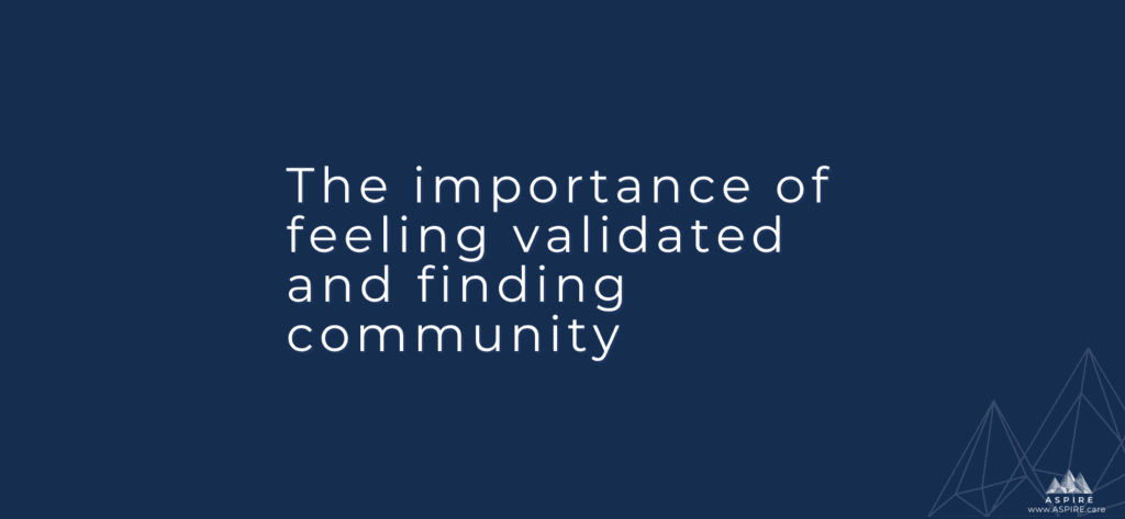 The importance of feeling validated and finding community - Aspire